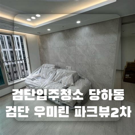 검단 입주청소 당하동 검단 우미린 파크뷰 2차 끊임없는 입주청소 소개의 이유 네이버 블로그