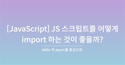 Javascript Js 파일을 어떻게 Import 하는 것이 좋을까 Defer 와 Async