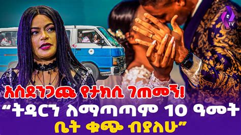 ትዳርን ለማጣጣም 10 ዓመት ቤት ቁጭ ብያለሁ አስደንጋጩ የታክሲ ገጠመኝ Eyerusalem Asfawjerry Maraki Weg Youtube