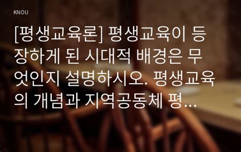 평생교육론 평생교육이 등장하게 된 시대적 배경은 무엇인지 설명하시오 평생교육의 개념과 지역공동체 평생교육의 개념에 대해 설명하시오 방송통신대