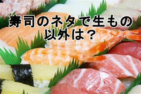 寿司のネタで生もの以外は魚介類が苦手な人が食べられるもの 日常の疑問をわかりやすく読めるブログ