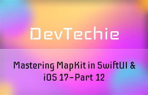 Mastering Mapkit In Swiftui And Ios 17 — Part 3 By Devtechie