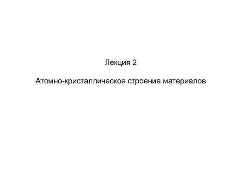 Атомно кристаллическое строение материалов презентация онлайн