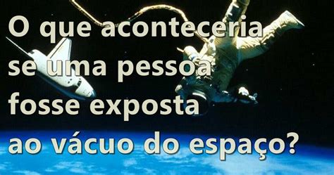 O que aconteceria se uma pessoa fosse exposta ao Vácuo do Espaço