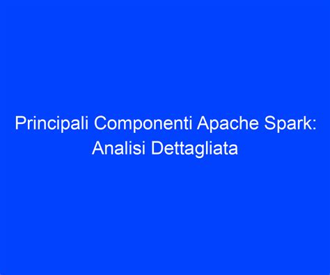 Principali Componenti Apache Spark Analisi Dettagliata Riccardo De Bernardinis
