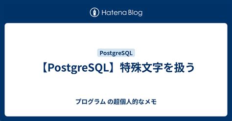 PostgreSQL特殊文字を扱う プログラム の超個人的なメモ