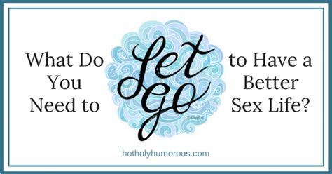 What Do You Need To Let Go To Have A Better Sex Life Hot Holy Humorous