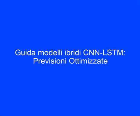 Guida Modelli Ibridi Cnn Lstm Previsioni Ottimizzate