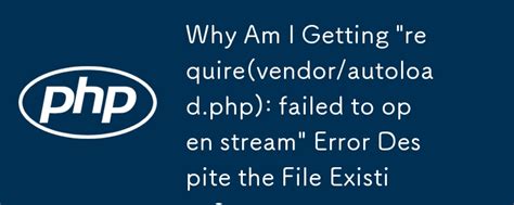 Why Am I Getting Requirevendorautoloadphp Failed To Open Stream Error Despite The File
