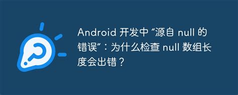 Android 开发中 源自 Null 的错误”：为什么检查 Null 数组长度会出错？ 美云