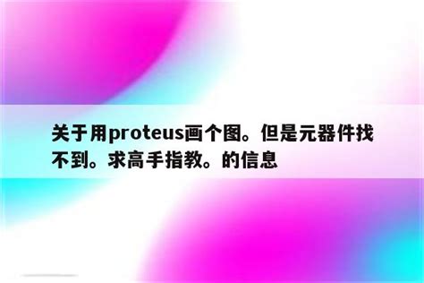 关于用proteus画个图。但是元器件找不到。求高手指教。的信息 Proteus相关 Proteus8软件proteus软件