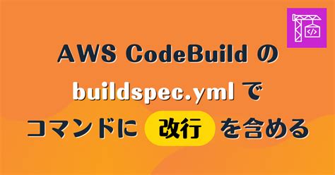 AWS CodeBuild の buildspec yml でコマンドに改行を含める kakakakakku blog