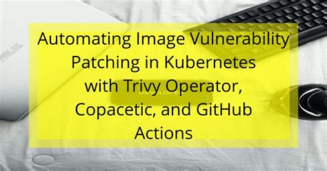 Automating Image Vulnerability Patching In Kubernetes With Trivy Operator Undercode Testing