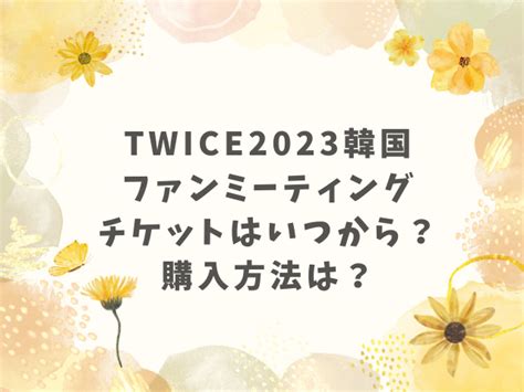 Twice2023韓国ファンミーティングチケットはいつから？購入方法は？