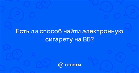 Ответы Mail: Есть ли способ найти электронную сигарету на ВБ?