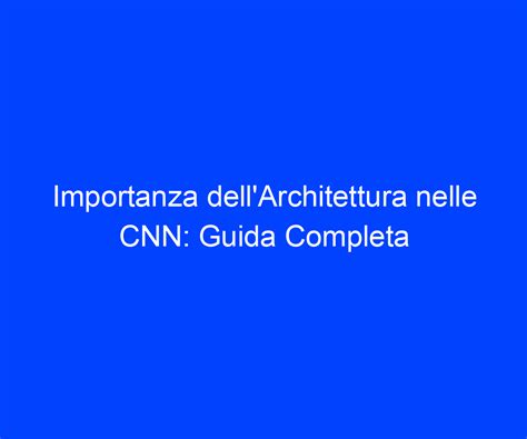 Importanza Dellarchitettura Nelle Cnn Guida Completa Riccardo De