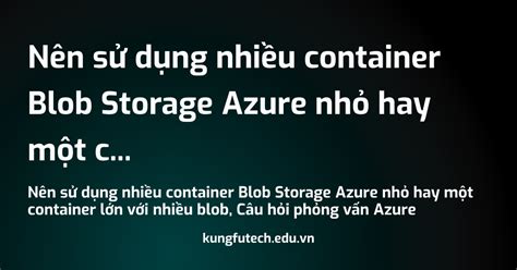 Nên Sử Dụng Nhiều Container Blob Storage Azure Nhỏ Hay Một Container