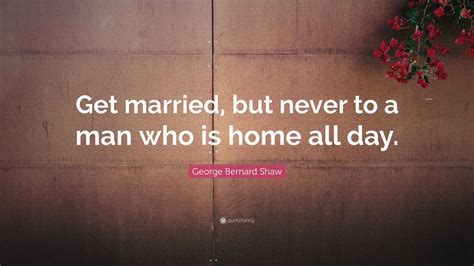 George Bernard Shaw Quote Get Married But Never To A Man Who Is Home