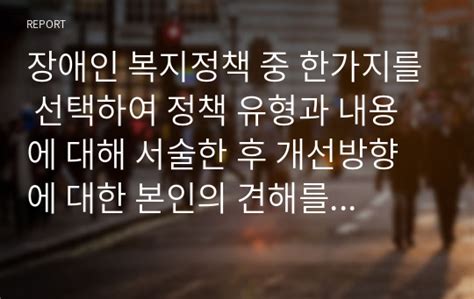 장애인 복지정책 중 한가지를 선택하여 정책 유형과 내용에 대해 서술한 후 개선방향에 대한 본인의 견해를 기술하시오 레포트