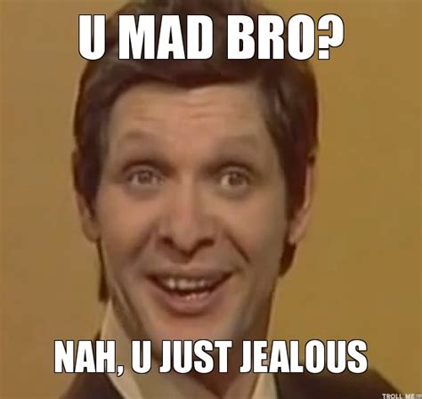U Mad Bro Nah U Just Jealous Funny Nah Memes Quotesbae
