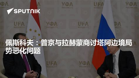 佩斯科夫：普京与拉赫蒙商讨塔阿边境局势恶化问题 2015年7月9日 俄罗斯卫星通讯社