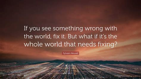 Sylvain Neuvel Quote If You See Something Wrong With The World Fix It But What If Its The