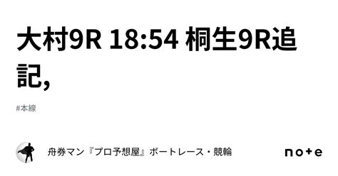 大村9r 1854 桐生9r追記｜舟券マン🚤『プロ予想屋』ボートレース・競輪