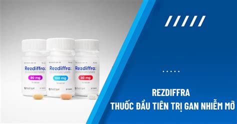 Rezdiffra Thuốc Trị Gan Nhiễm Mỡ Nash đầu Tiên Tác Dụng Lưu ý