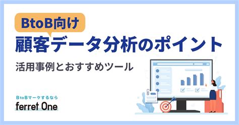 Btobで顧客データ分析を行うポイントとは？ 活用事例とおすすめツール Btobマーケティングのお困りごとをまるっと解決「ferret」