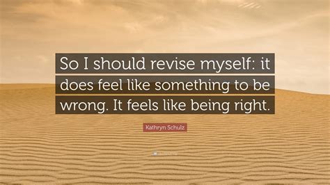 Kathryn Schulz Quote So I Should Revise Myself It Does Feel Like