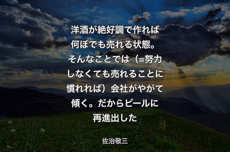 洋酒が絶好調で作れば何ぼでも売れる状態。そんなことでは（努力しなくても売れることに慣れれば）会社がやがて傾く。だからビールに再進出した 佐治敬三