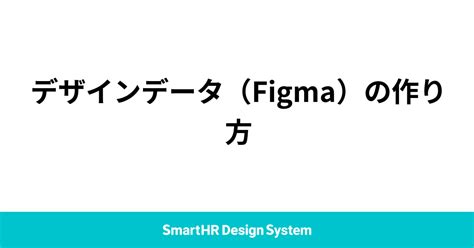 デザインデータ（figma）の作り方 デザインデータ Smarthr Design System