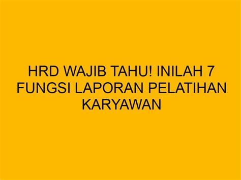 HRD Wajib Tahu Inilah 7 Fungsi Laporan Pelatihan Karyawan