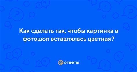 Ответы Mail Как сделать так чтобы картинка в фотошоп вставлялась цветная