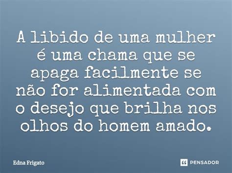 ⁠a Libido De Uma Mulher é Uma Chama Edna Frigato Pensador