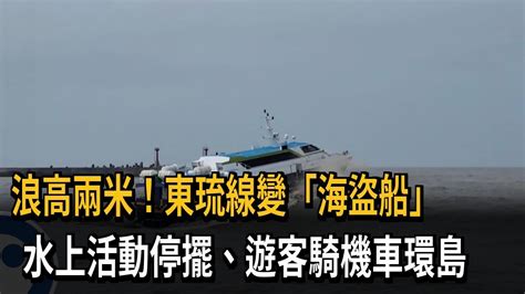 浪高兩米！東琉線變「海盜船」 水上活動停擺、遊客騎機車環島－民視新聞 Youtube