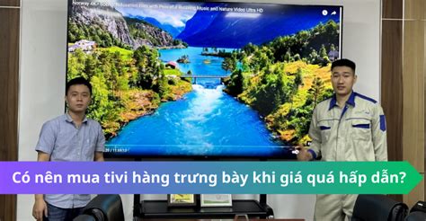 Có nên mua tivi hàng trưng bày khi giá quá hấp dẫn Và những lưu ý khi