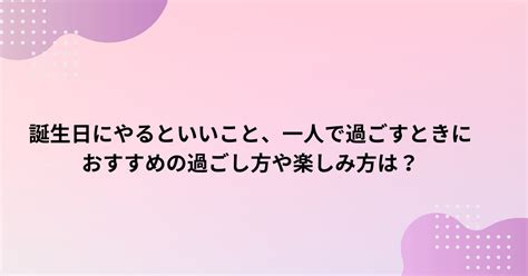 誕生日にやるといいことは？一人で過ごすときにおすすめの過ごし方や楽しみ方は？ フェリシアの館