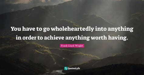 You Have To Go Wholeheartedly Into Anything In Order To Achieve Anythi Quote By Frank Lloyd
