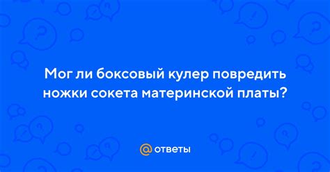 Ответы Mail: Мог ли боксовый кулер повредить ножки сокета материнской ...