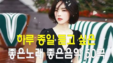 하루 종일 듣고 싶은 좋은노래 좋은음악 Top 50곡 하루 종일 듣기 좋은 노래 진짜 좋은 노래 모음 50곡 Youtube Music