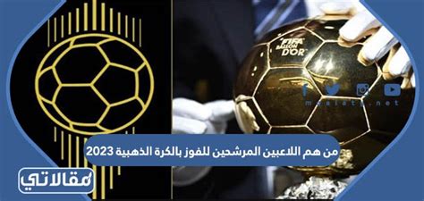 من هم اللاعبين المرشحين للفوز بالكرة الذهبية 2023 فكرة