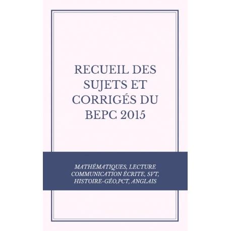 RECUEIL DES SUJETS ET CORRIGÉS DU BEPC 2015 MATHS COMMUNICATION ÉCRITE