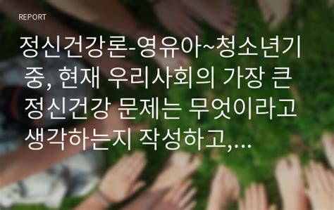 정신건강론 영유아~청소년기 중 현재 우리사회의 가장 큰 정신건강 문제는 무엇이라고 생각하는지 작성하고 문제로 생각한 이유와