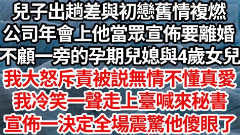 兒子出趟差與初戀舊情複燃，公司年會上他當眾宣佈要離婚，不顧一旁的孕期兒媳與4歲女兒，我大怒斥責被説無情不懂真愛，我冷笑一聲走上臺喊來秘書，宣佈