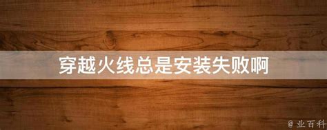 穿越火线总是安装失败啊 业百科