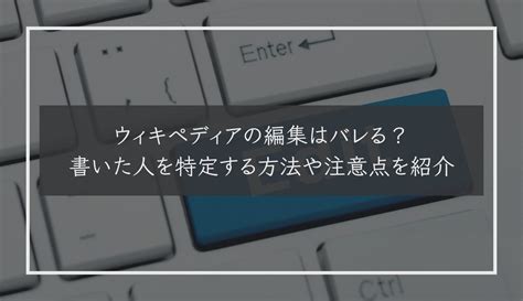 ウィキペディアの編集はバレる書いた人を特定する方法や注意点を紹介 デジターミナル