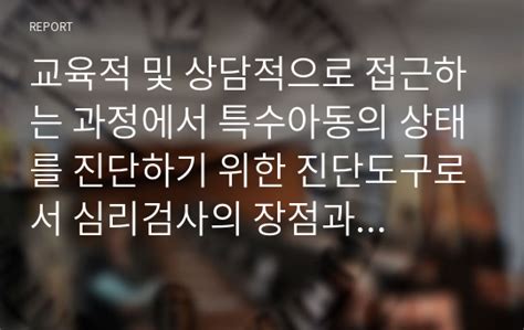 교육적 및 상담적으로 접근하는 과정에서 특수아동의 상태를 진단하기 위한 진단도구로서 심리검사의 장점과 한계점에 대하여 설명하시오