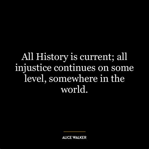 All History Is Current All Injustice Continues On Some Level Somewhere In The World