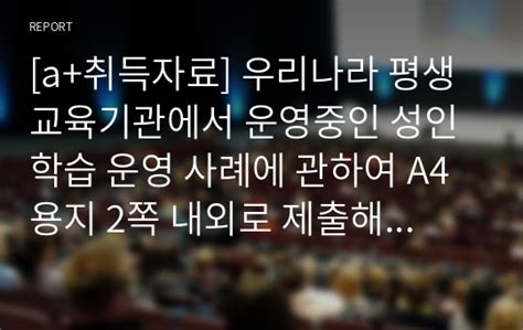 A취득자료 우리나라 평생교육기관에서 운영중인 성인학습 운영 사례에 관하여 A4 용지 2쪽 내외로 제출해주세요 레포트